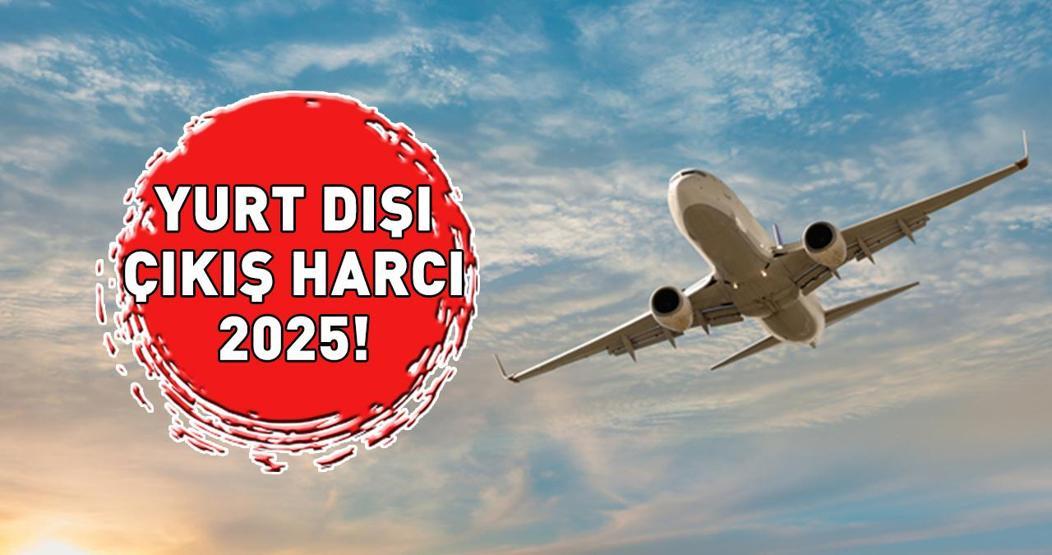 YURT DIŞI ÇIKIŞ HARCI TUTARI 2025: Yurt dışı çıkış harcı ne kadar, kaç ...